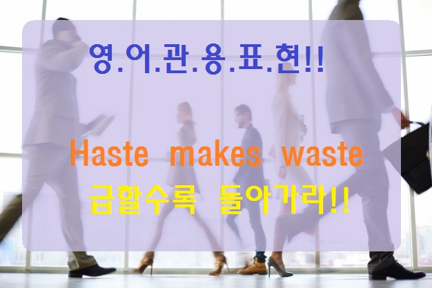 영어관용표현 Haste makes waste! 급할수록 돌아가라, 서두르다 그르친다 : 네이버 블로그